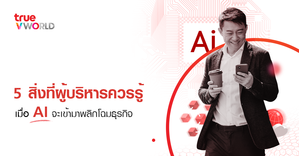 5 สิ่งที่ผู้บริหารควรรู้ เมื่อ AI จะเข้ามาพลิกโฉมธุรกิจ - TRUE VIRTUAL WORLD